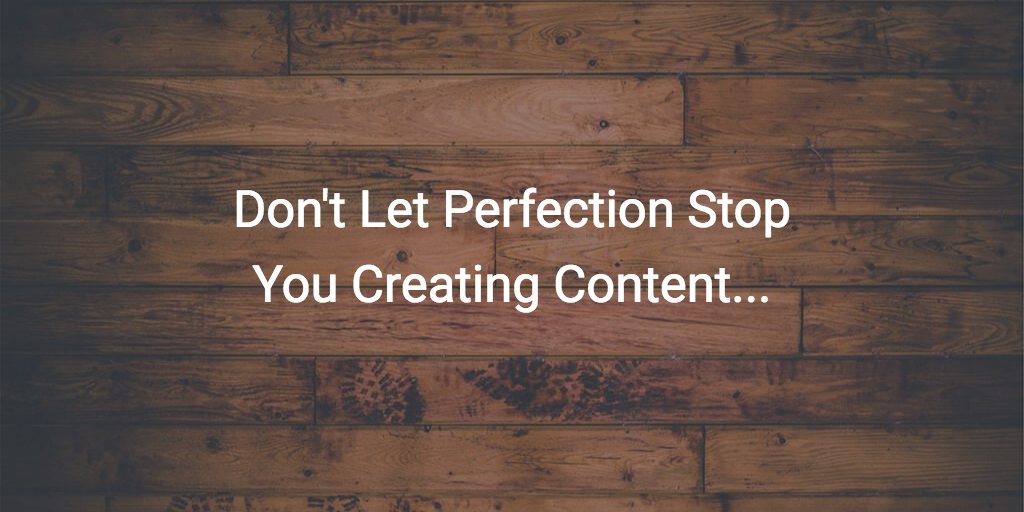Don't Let Perfection Stop You Creating Content...
